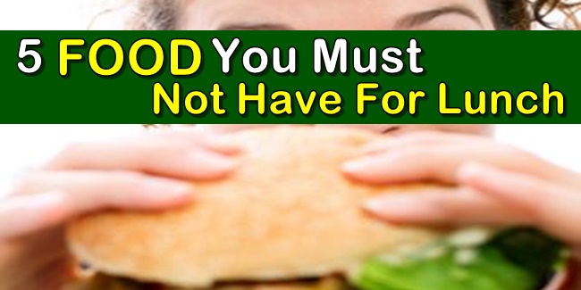 FOOD NOT FOR LUNCH - 5 Food You Should Never Consider For Lunch