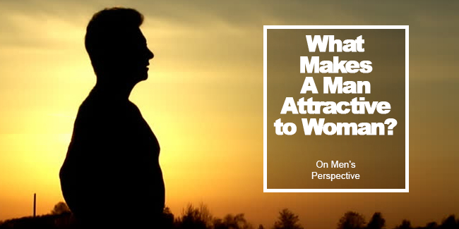 On Men's Perspective: What Makes A Man Attractive to Women?